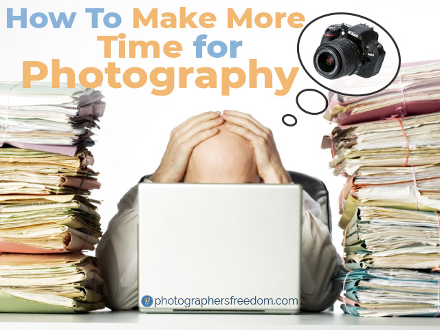 10 Tips on How to Make More Time for Photography - Photographer's Freedom