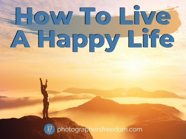 How To Live A Happy Life - Photographer's Freedom